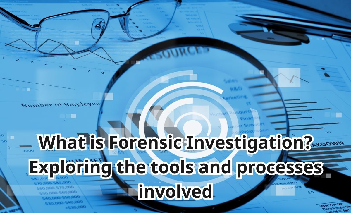 What is Forensic Investigation? Exploring the tools and processes involved